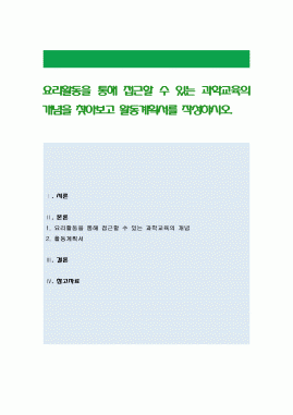 요리활동을 통해 접근할 수 있는 과학교육의 개념을 찾아보고 활동계획서를 작성.-1페이지