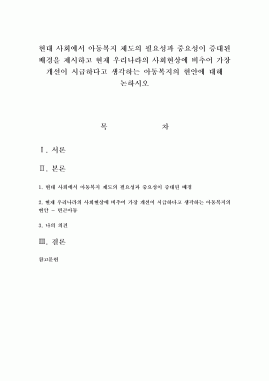 현대 사회에서 아동복지 제도의 필요성과 중요성이 증대된 배경을 제시하고 현재 우리나라의 사회현상에 비추어 가장 개선이 시급하다고 생각하는 아동복지의 현안에 대해 논하시오 : 아동복지-1페이지