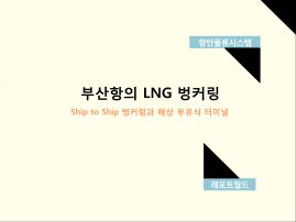 [항만물류시스템] 부산항 LNG 벙커링 - Ship to Ship 벙커링과 해상 부유식 터미널.pptx-1페이지