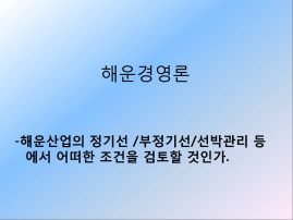 해운경영론 - 해운산업의 정기선 /부정기선/선박관리 등에서 어떠한 조건을 검토할 것인가.pptx-1페이지