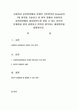 [사회복지실천기술론] 비스텍(Biestek)의 7대 원칙을 기술하고 이 원칙 중에서 사회복지 실천현장에서 클라이언트와 겪을 수 있는 윤리적 문제점을 찾아 설명하고 본인이 생각하는 해결방안을 설명하시오.-1페이지