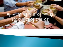 [한국의 음주문화 개선방안] 좌소우맥 위하여, 그후.(음주문제에 대하여) - 한국의 음주문화 소개, 음주문화의 잘못된 점, 음주문화 개선방안.pptx-1페이지