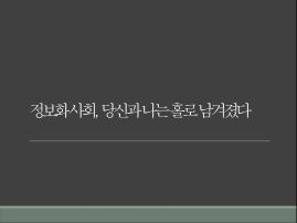 [인간관례론][올바른 인간관계][인간관계] 정보화 사회, 당신과 나는 홀로 남겨졌다 - 개인과 타인과의 관계 형성 과정, 관계형성방법, 사회과의 관계 형성 과정, 관계 맺기의 방법 및 견해.pptx-1페이지