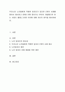 우리나라 노인들에게 적합한 일자리가 있다면 2개의 사례를 찾아서 제시하고 (현재 진행 중이거나 본인이 개발했으면 하는 사업도 좋음),그러한 이유에 대해 자신의 생각을 제시.-1페이지