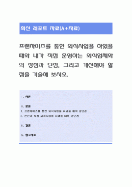 프랜차이즈를 통한 외식사업을 하였을 때와 내가 직접 운영하는 외식업체와의 장점과 단점, 그리고 개선해야 할 점을 기술해 보시오.-1페이지