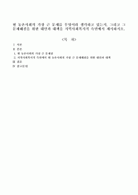 현 농촌사회의 가장 큰 문제를 무엇이라 생각하고 있는지, 그리고 그 문제해결을 위한 대안과 대책을 지역사회복지적 측면에서 제시하시오.-1페이지