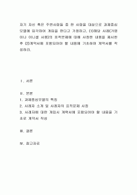 [사회과학] 자기 자신 혹은 주변사람들 중 한 사람을 대상으로 과제중심모델에 입각하여 개입을 한다고 가정하고, (1)해당 사례(가명이나 이니셜 사용)의 표적문제에 대해 사정한 내용을 제시한 후-1페이지