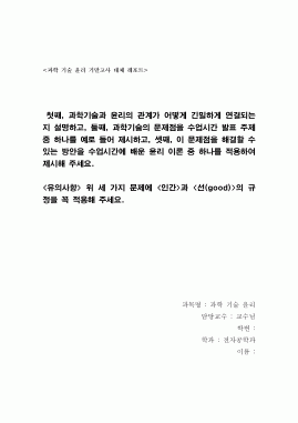 [과학 기술 윤리 기말고사 대체 레포트] 과학기술과 윤리의 관계가 어떻게 긴밀하게 연결되는가 & 과학기술의 문제점을 수업시간 발표 주제 예 & 문제점 해결할 수 있는 방안을 수업시간에 배운 윤리 이론 적용-1페이지