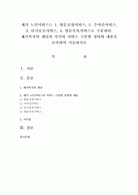 재가 노인서비스는 1. 방문요양서비스,  2. 주야간서비스,  3. 단기보호서비스,  4. 방문목욕서비스로 구분된다. 재가복지의 개념과 각각의 서비스 구분별 정의와 내용을 조사하여 기술 : 재가노인서비스-1페이지