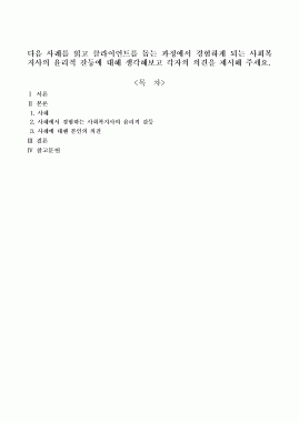 다음 사례를 읽고 클라이언트(Client)를 돕는 과정에서 경험하게 되는 사회복지사의 윤리적 갈등에 대해 생각해보고 각자의 의견을 제시해 주세요.-1페이지