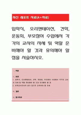 입학식, 오리엔테이션, 견학, 운동회, 부모참여 수업에서 각각의 교사의 자세 및 역할 준비해야 할 것과 유의해야 할 점을 서술.-1페이지