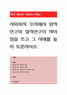 사회복지 조사에서 양적연구와 질적연구의 차이점을 쓰고 그 사례를 들어 토론.-1페이지