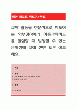 과학 활동을 전문적으로 지도하는 외부강사에게 아동과학지도를 일임할 때 발생할 수 있는 문제점에 대해 찬반 토론 해보세요.-1페이지