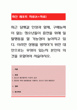 최근 담뱃값 인상과 함께, 구매능력이 없는 청소년들이 흡연을 위해 일탈행동을 할 가능성이 높아지고 있다. 이러한 상황을 방지하기 위한 대안으로는 무엇이 있는지 본인의 의견을 포함하-1페이지