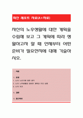 자신의 노후생활에 대한 계획을 수립해 보고 그 계획에 따라 생활하고자 할 때 언제부터 어떤 준비가 필요한지에 대해 기술.-1페이지