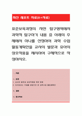 표준보육과정의 자연 탐구영역에서 과학적 탐구하기 내용 중 아래의 주제에서 하나를 선정하여 과학 수업 활동계획안을 교사의 발문과 유아의 상호작용을 제시하여 구체적으로 작성.-1페이지