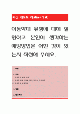 아동학대 유형에 대해 설명하고 본인이 생각하는 예방방법은 어떤 것이 있는지 작성해 주세요.-1페이지