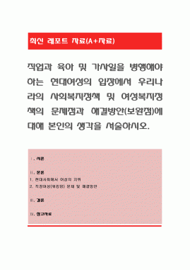 직업과 육아 및 가사일을 병행해야 하는 현대여성의 입장에서 우리나라의 사회복지정책 및 여성복지정책의 문제점과 해결방안(보완점)에 대해 본인의 생각을 서술.-1페이지