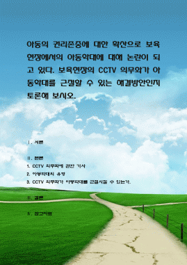 아동의 권리존중에 대한 확산으로 보육현장에서의 아동학대에 대해 논란이 되고 있다. 보육현장의 CCTV 의무화가 아동학대를 근절할 수 있는 해결방안인지 토론해 보시오.-1페이지