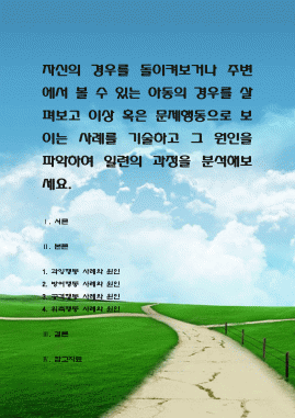 자신의 경우를 돌이켜보거나 주변에서 볼 수 있는 아동의 경우를 살펴보고 이상 혹은 문제행동으로 보이는 사례를 기술하고 그 원인을 파악하여 일련의 과정을 분석해보세요.-1페이지