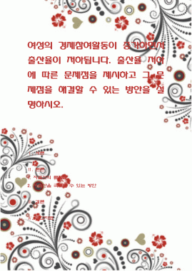 여성의 경제참여활동이 증가하면서 출산율이 저하됩니다. 출산율 저하에 따른 문제점을 제시하고 그 문제점을 해결할 수 있는 방안을 설명.-1페이지