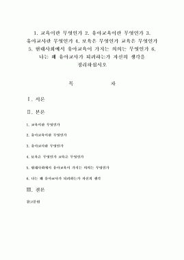 1. 교육이란 무엇인가 2. 유아교육이란 무엇인가 3. 유아교사란 무엇인가 4. 보육은 무엇인가 교육은 무엇인가 5. 현대사회에서 유아교육이 가지는 의의는 무엇인가 6. 나는 왜  (유아교사지원동기)-1페이지