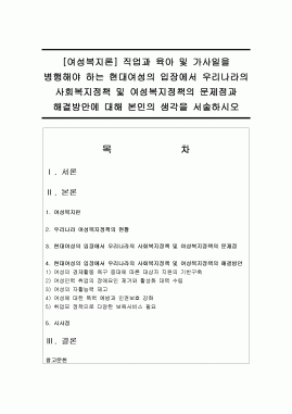 [여성복지론] 직업과 육아 및 가사일을 병행해야 하는 현대여성의 입장에서 우리나라의 사회복지정책 및 여성복지정책의 문제점과 해결방안에 대해 본인의 생각을 서술하시오 : 여성복지-1페이지