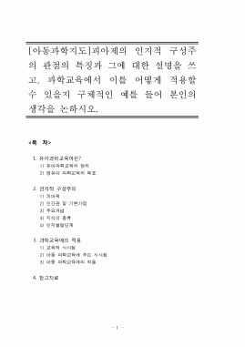 [아동과학지도]피아제의 인지적 구성주의 관점의 특징과 그에 대한 설명을 쓰고, 과학교육에서 이를 어떻게 적용할 수 있을지 구체적인 예를 들어 본인의 생각을 논하시오.(아동과학) -1페이지