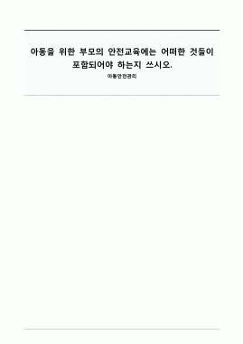 아동을 위한 부모의 안전교육에는 어떠한 것들이 포함되어야 하는지 쓰시오-1페이지