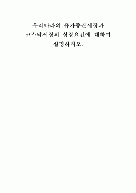 우리나라의 유가증권시장과 코스닥시장의 상장요건에 대하여 설명하시오-1페이지