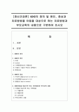 [정신건강론] ADHD의 정의 및 원인,  증상과 치료방법을 아동을 대상으로 하는 치료방법과 부모교육의 내용으로 구분하여 쓰시오 [ADHD치료]-1페이지