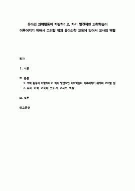 [아동수과학지도] 유아의 과학활동이 자발적이고, 자기 발견적인 과학학습이 이루어지기 위해서 고려할 점 및 유아과학 교육에 있어서 교사의 역할-1페이지