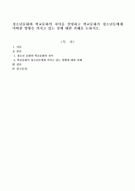 청소년문화와 학교문화의 차이를 설명하고 학교문화가 청소년들에게 어떠한 영향을 끼치고 있는 것에 대한 견해를 논하시오.-1페이지