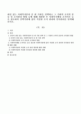 관심 있는 사회복지분야 중 한 기관을 선택하고 그 기관의 조직의 분류 및 조직관리 방법 등에 대해 개괄한 후 사회복지행정 조직이론 등을 참조하여 선택기관에 있어 적절한 조직 관리와-1페이지