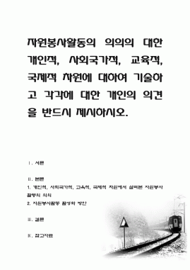 자원봉사활동의 의의의 대한 개인적, 사회국가적, 교육적, 국제적 차원에 대하여 기술하고 각각에 대한 개인의 의견을 반드시 제시-1페이지