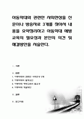 아동학대와 관련한 사회현상을 신문이나 방송자료 3개를 찾아서 내용을 요약정리하고 아동학대 예방교육의 필요성과 본인의 의견 및 해결방안을 서술한다-1페이지