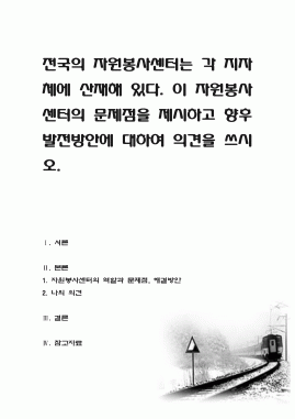 전국의 자원봉사센터는 각 지자체에 산재해 있다. 이 자원봉사센터의 문제점을 제시하고 향 후 발전방안에 대하여 의견을 쓰시오-1페이지