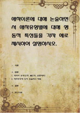 애착이론에 대해 논술하면서 애착유형별에 대해 행동적 특성들을 각자 예로 제시하여 설명-1페이지