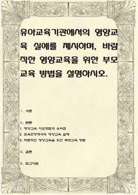 유아교육기관에서의 영양교육 실예를 제시하며, 바람직한 영양교육을 위한 부모교육 방법을 설명-1페이지