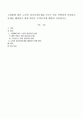 고령화에 따른 노인의 정신건강문제를 2가지 이상 선택하여 작성하고 문제를 해결하기 위한 방안은 무엇인지에 대하여 서술하시오.-1페이지