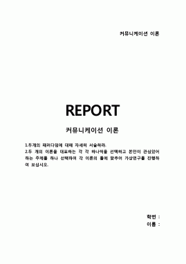  커뮤니케이션 이론 - 두 개의 이론을 대표하는 각 각 하나씩을 선택하고 본인이 관심있어 하는 주제를 하나 선택하여 각 이론의 틀에 맞추어 가상연구를 진행-1페이지