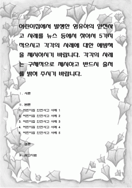 어린이집에서 발생한 영유아의 안전사고 사례를 뉴스 등에서 찾아서 5가지 적으시고 각각의 사례에 대한 예방책을 제시하시기 바랍니다. 각각의 사례는 구체적으로 제시하고 반드시 출처를-1페이지