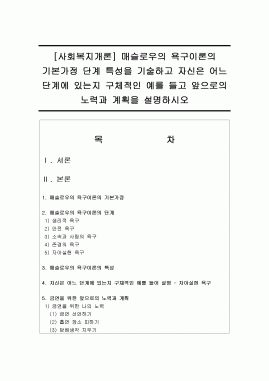 [사회복지개론] 매슬로우의 욕구이론의 기본가정 단계 특성을 기술하고 자신은 어느 단계에 있는지 구체적인 예를 들고 앞으로의 노력과 계획을 설명하시오 (욕구)-1페이지