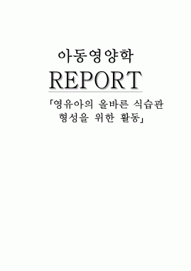 영유아의 올바른 식습관 형성에 도움을 주는 활동들을 제시하고 그 활동을 통해 얻을 수 있는 기대와 효과에 대해 서술하시오.-1페이지