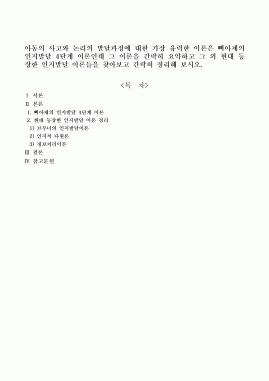 아동의 사고와 논리의 발달과정에 대한 가장 유력한 이론은 삐아제의 인지발달 4단계 이론인데 그 이론을 간략히 요약하고 그 외 현대 등장한 인지발달 이론들을 찾아보고 간략히 정리해-1페이지