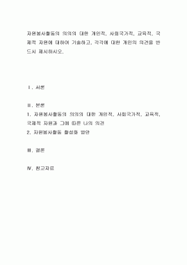 자원봉사활동의 의의의 대한 개인적, 사회국가적, 교육적, 국제적 자원에 대하여 기술하고, 각각에 대한 개인의 의견을 반드시 제시-1페이지