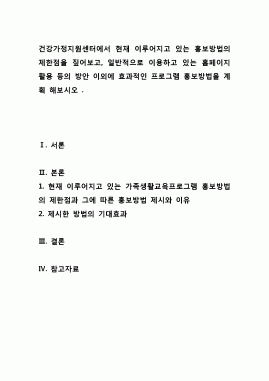 건강가정지원센터에서 현재 이루어지고 있는 홍보방법의 제한점을 짚어보고, 일반적으로 이용하고 있는 홈페이지 활용 등의 방안 이외에 효과적인 프로그램 홍보방법을 계획 해보시오-1페이지