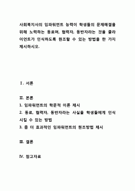 사회복지사의 임파워먼트 능력이 학생들의 문제해결을 위해 노력하는 동료며, 협력자, 동반자라는 것을 클라이언트가 인식하도록 원조할 수 있는 방법을 한 가지 제시-1페이지