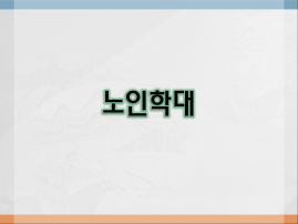 [노인간호학] 노인학대, 노인학대의 정의, 노인학대의 유형, 노인학대 발생원인, 노인학대 현황, 노인학대 발생률, 노인학대 간호중재 및 예방대책-1페이지