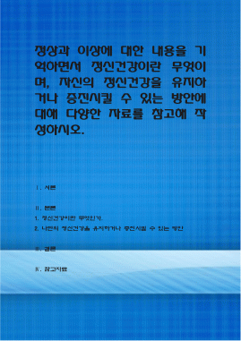 정상과 이상에 대한 내용을 기억하면서 정신건강이란 무엇이며, 자신의 정신건강을 유지하거나 증진시킬 수 있는 방안에 대해 다양한 자료를 참고해 작성-1페이지